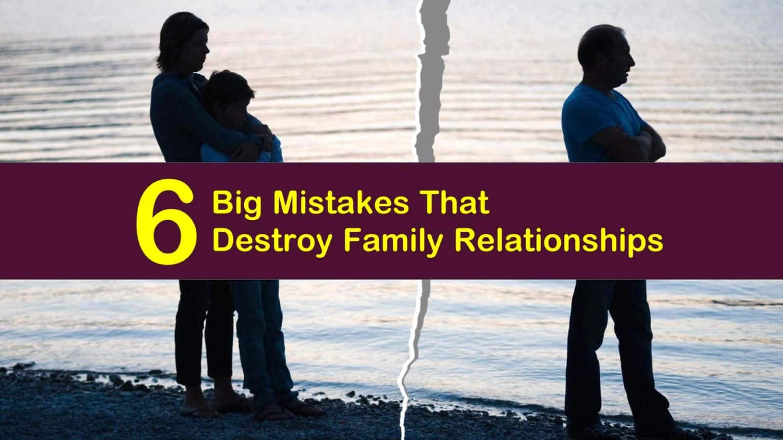 6 Big Mistakes That Destroy Family Relationships